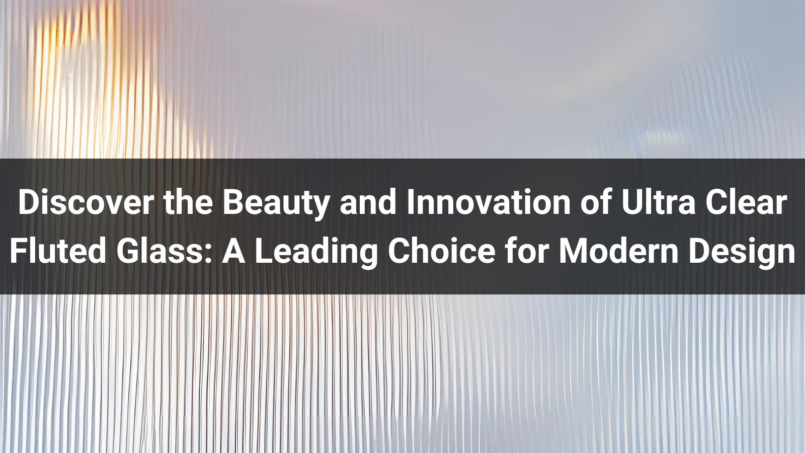 Discover the Beauty and Innovation of Ultra Clear Fluted Glass: A ...